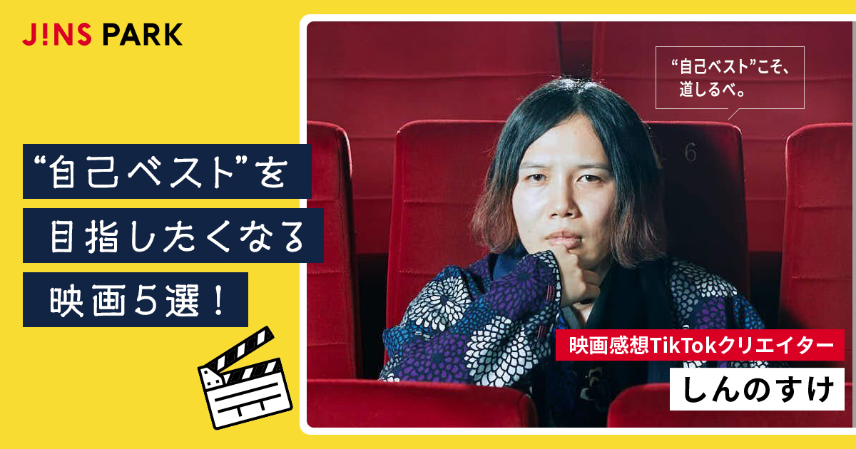 映画感想TikTokクリエイターしんのすけが選ぶ、“自己ベスト”を目指したくなる映画5選！ | JINS PARK
