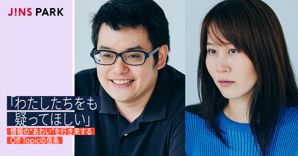 「わたしたちをも疑ってほしい」情報の“あわい”を行き来するOff Topicの信条 | JINS PARK