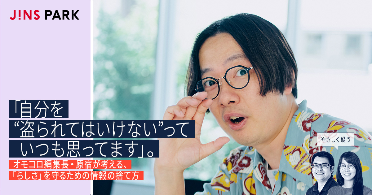 「自分を“盗られてはいけない”っていつも思ってます」。オモコロ編集長・原宿が考える、「らしさ」を守るための情報の捨て方 | JINS PARK