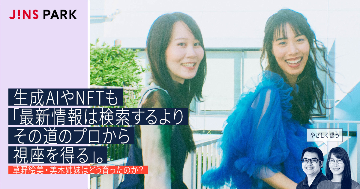 生成AIやNFTも「最新情報は検索するよりその道のプロから視座を得る」。草野絵美・美木姉妹はどう育ったのか？ | JINS PARK