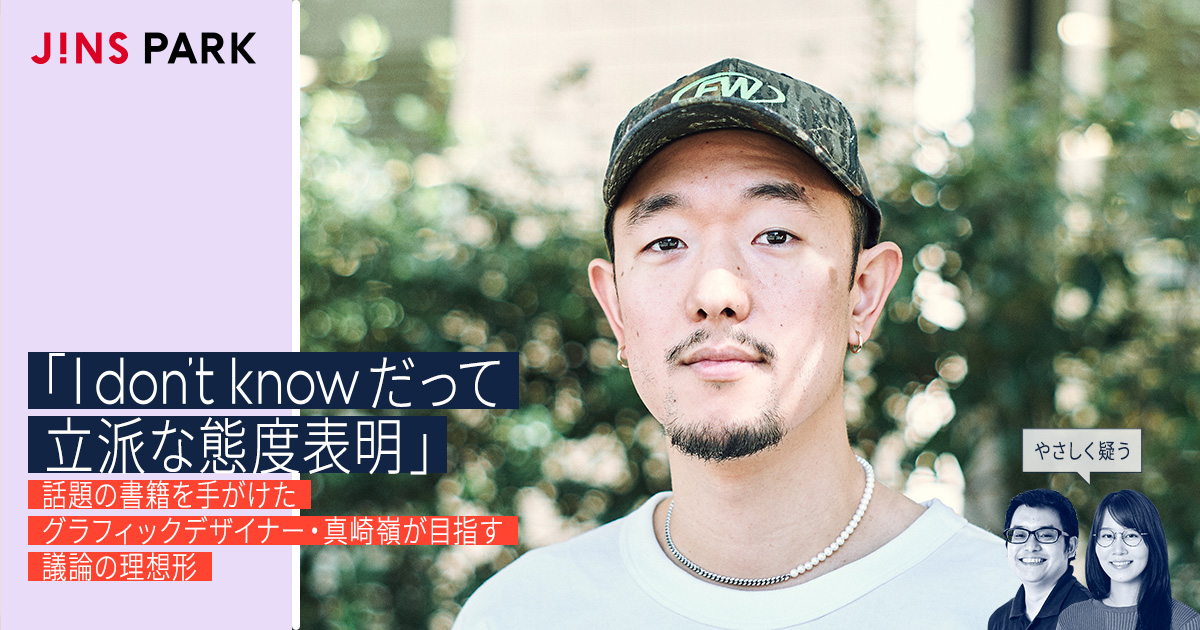 「I don’t knowだって立派な態度表明」話題の書籍を手がけたグラフィックデザイナー・真崎嶺が目指す議論の理想形 | JINS PARK