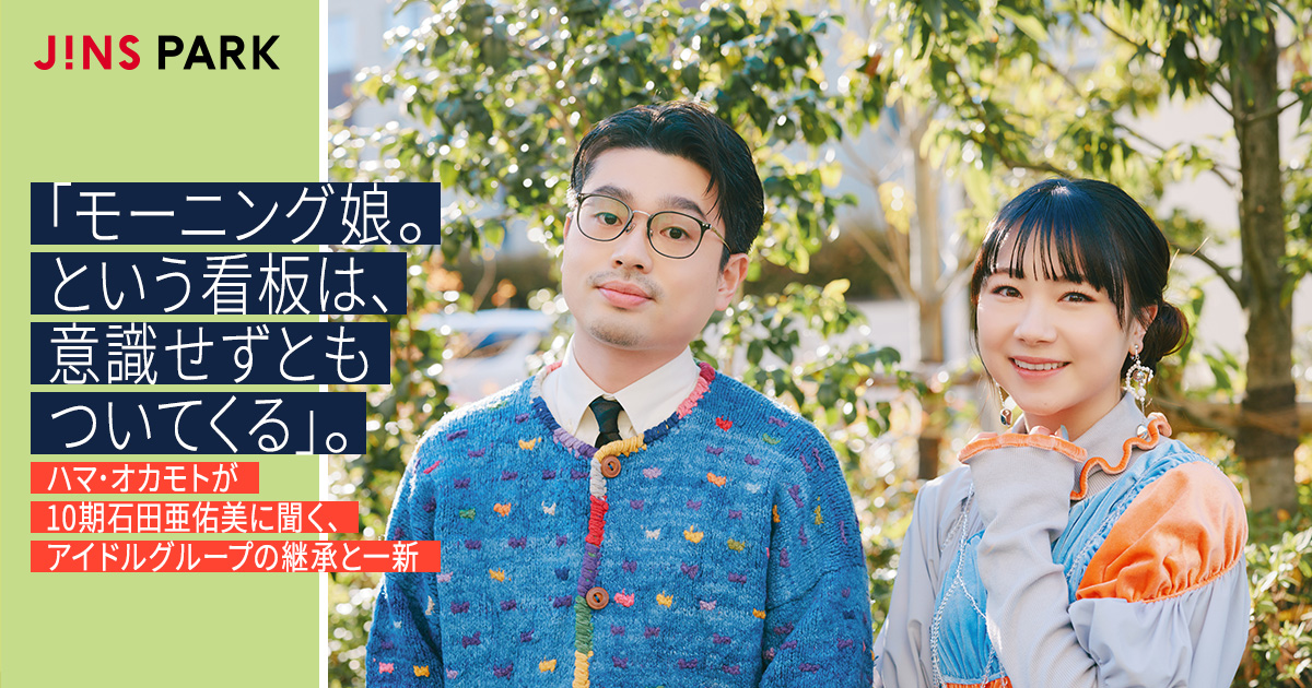 「モーニング娘。という看板は、意識せずともついてくる」。ハマ·オカモトが10期石田亜佑美に聞く、アイドルグループの継承と一新 | JINS PARK