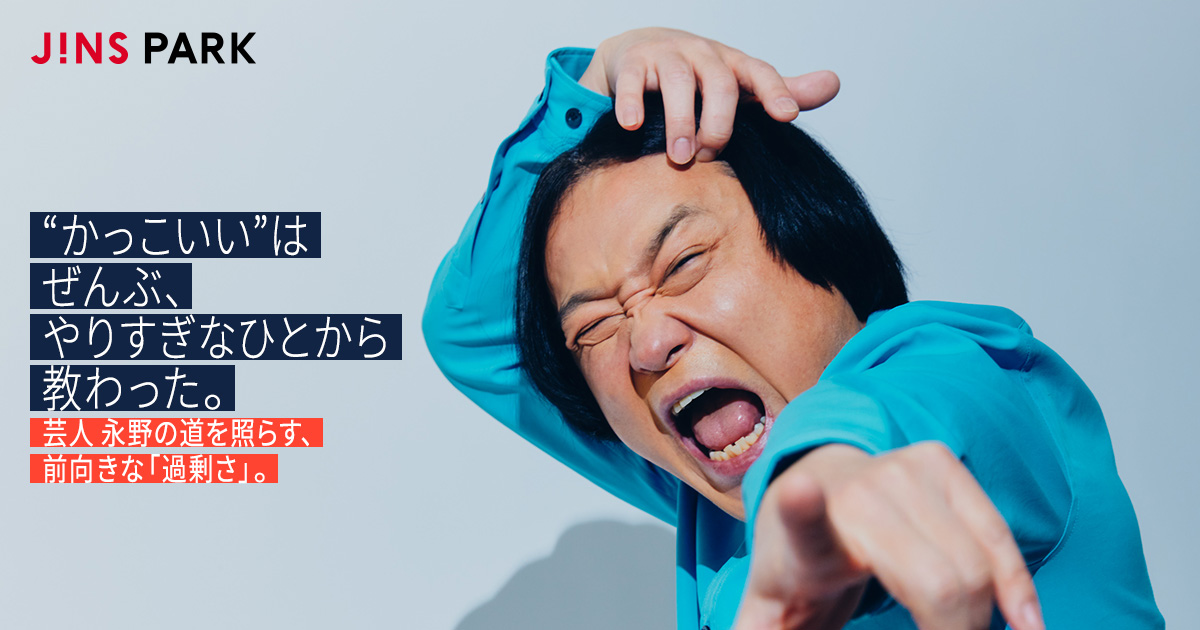 “かっこいい”はぜんぶ、やりすぎなひとから教わった。芸人 永野の道を照らす、前向きな「過剰さ」。 | JINS PARK